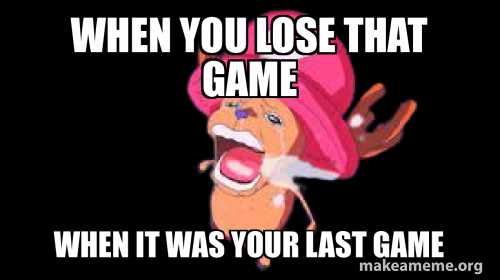 when you lose that game when it was your last game Meme Generator