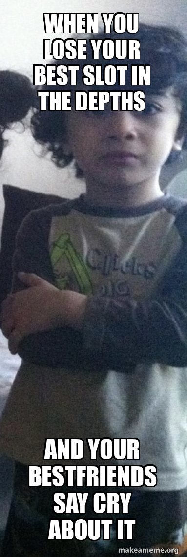 when you lose your best slot in the depths and your bestfriends say cry ...