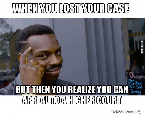 When you lost your case But then you realize you can appeal to a higher ...