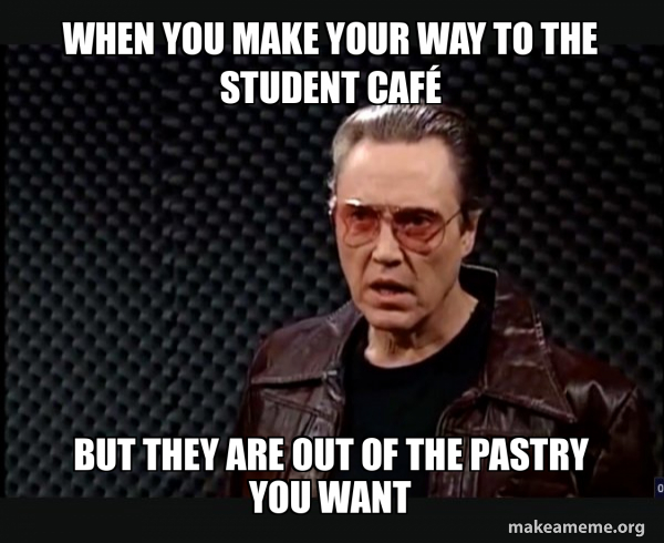 when you make your way to the student café but they are out of the ...