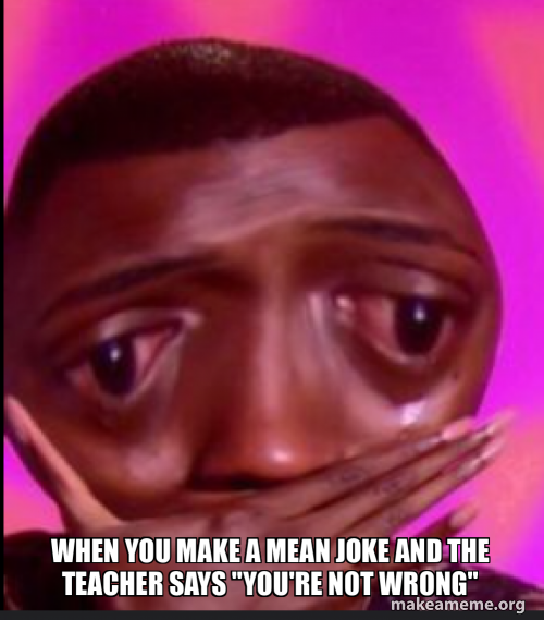 when you make a mean joke and the teacher says "you're not wrong" Meme ...
