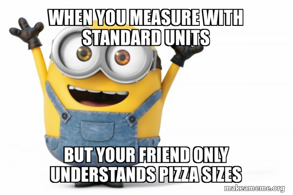 When you measure with standard units But your friend only understands ...