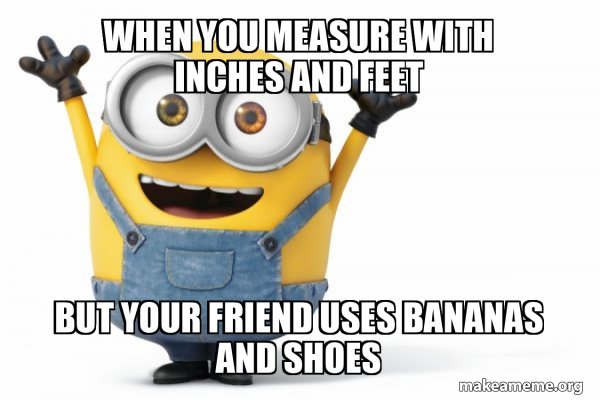 When you measure with inches and feet But your friend uses bananas and ...