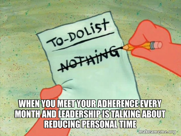 when you meet your adherence every month and leadership is talking ...