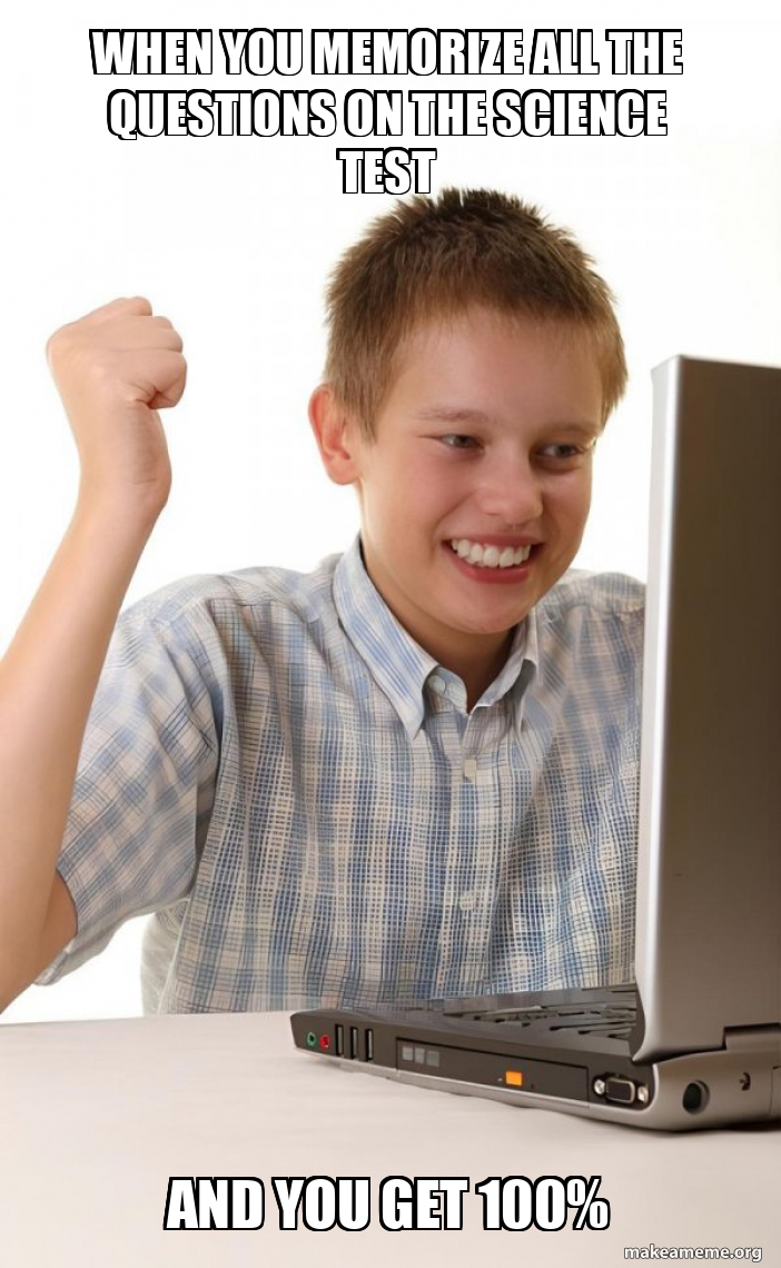 When you memorize all the questions on the science test and you get 100 ...