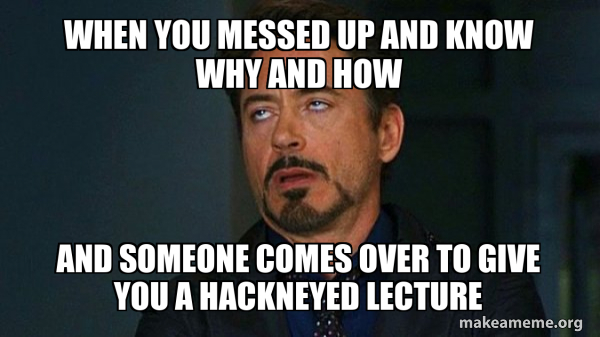 when you messed up and know why and how and someone comes over to give ...