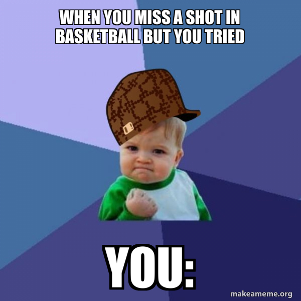 When you miss a shot in basketball but you tried You: - Scumbag Success ...