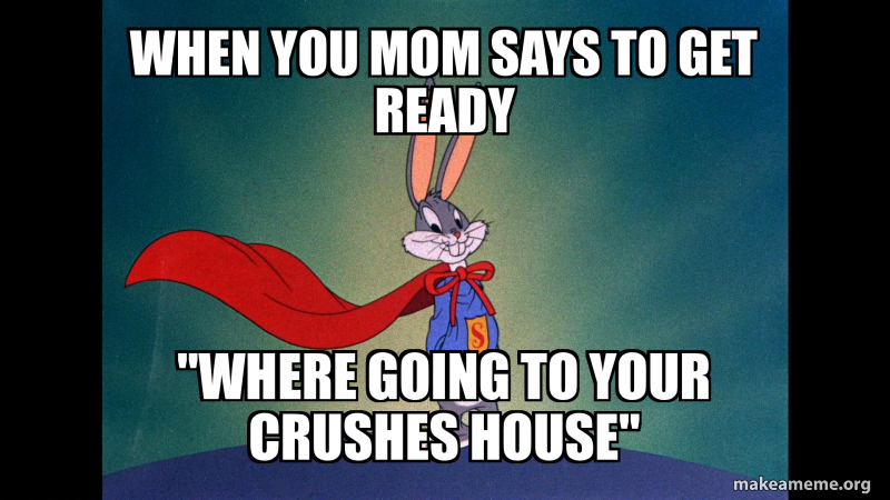 when you mom says to get ready "where going to your crushes house" Meme ...