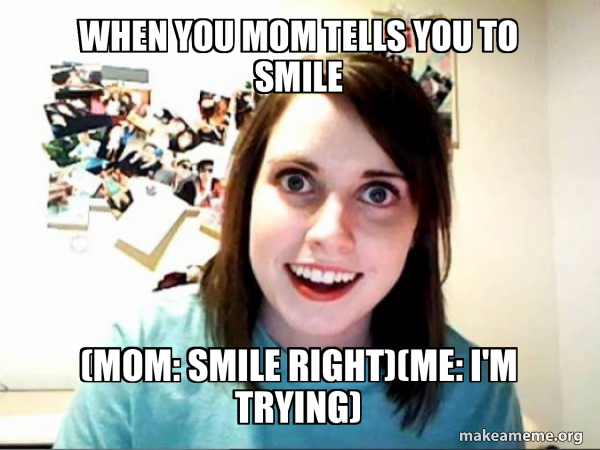 when you mom tells you to smile (mom: SMILE RIGHT)(me: I'M TRYING ...