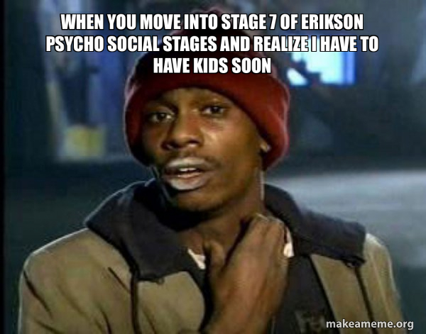 when you move into stage 7 of Erikson psycho social stages and realize ...