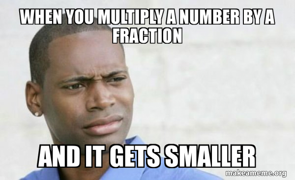 when you multiply a number by a fraction and it gets smaller - Confused ...