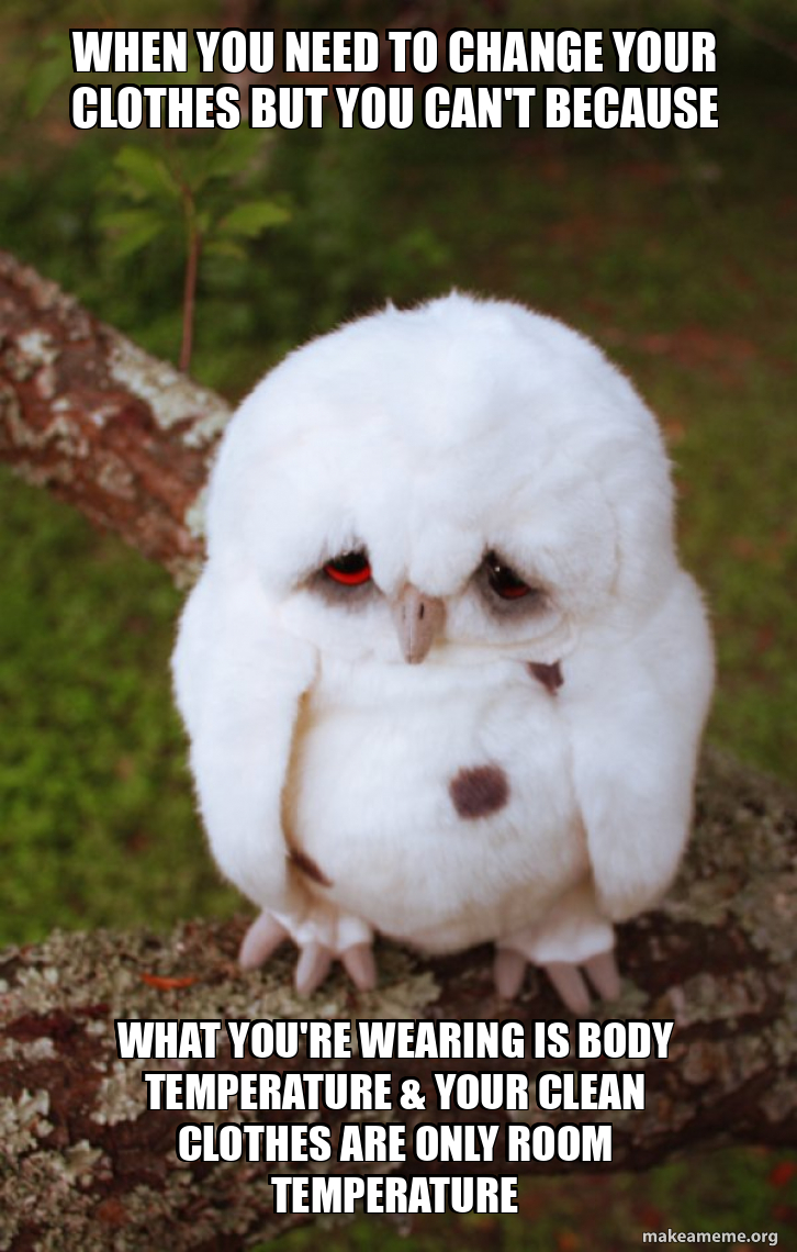 When you need to change your clothes but you can't because what you're ...