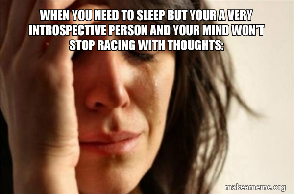 when you need to sleep but your a very introspective person and your ...