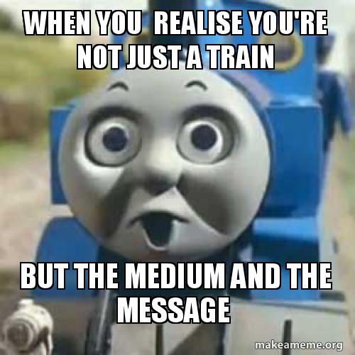 When you realise you're not just a train But the medium AND the message ...