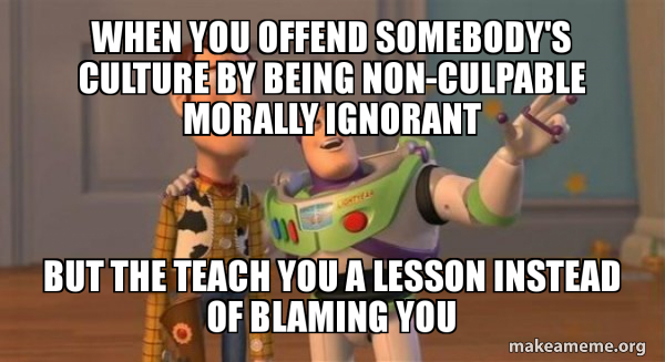 When you offend somebody's culture by being non-culpable morally ...