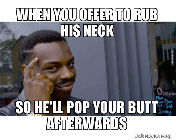 when you offer to rub his neck so he'll pop your butt afterwards - Roll ...
