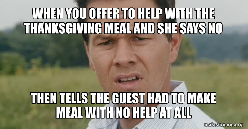 when you offer to help with the thanksgiving meal and she says no then ...