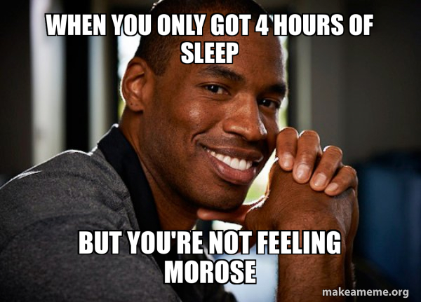 When you only got 4 hours of sleep But you're not feeling morose - Good ...