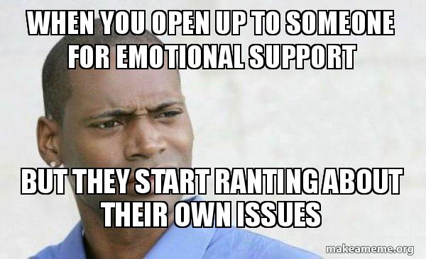 WHEN YOU OPEN UP TO SOMEONE FOR EMOTIONAL SUPPORT BUT THEY START ...