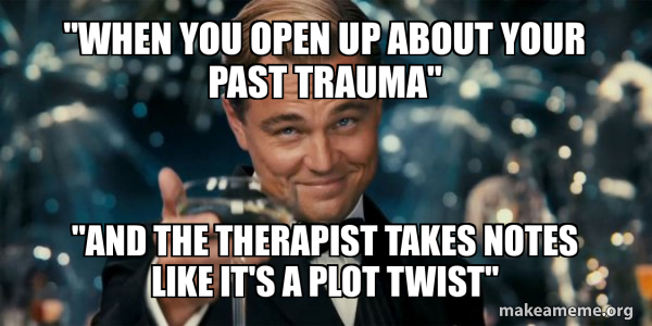 "When you open up about your past trauma" "And the therapist takes ...