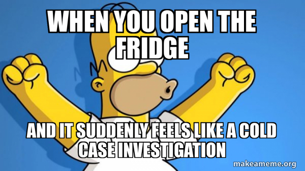 When you open the fridge And it suddenly feels like a cold case ...
