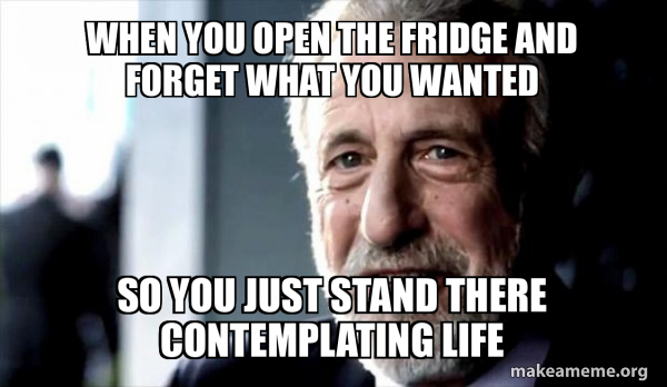 When you open the fridge and forget what you wanted So you just stand ...