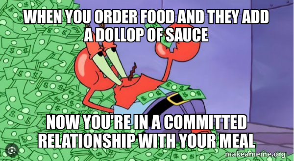 When you order food and they add a dollop of sauce Now you're in a ...