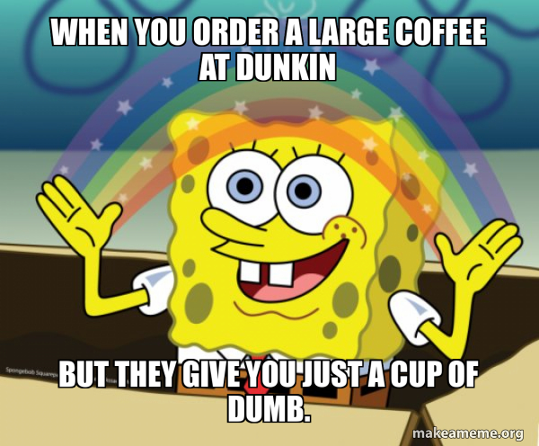 When you order a large coffee at Dunkin but they give you just a cup of ...