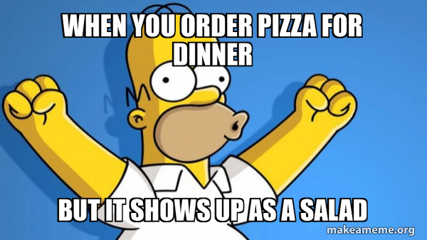 When you order pizza for dinner But it shows up as a salad - Happy ...