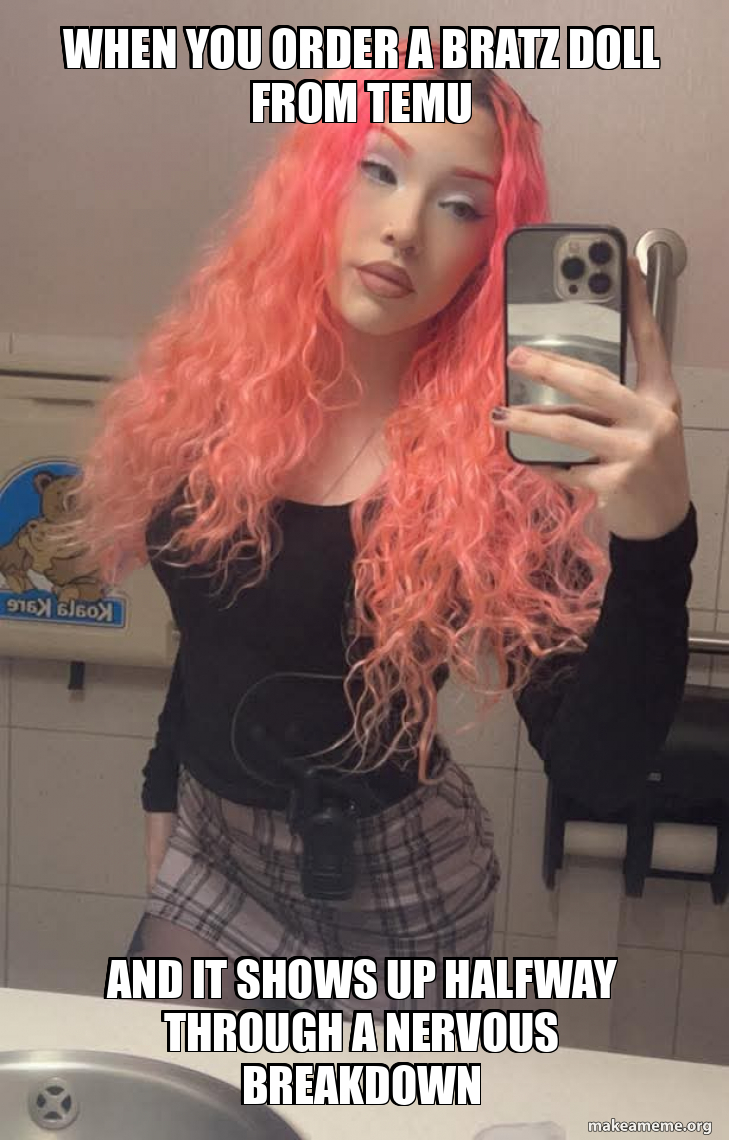 When you order a bratz doll from temu And it shows up halfway through a nervous breakdown Meme ...