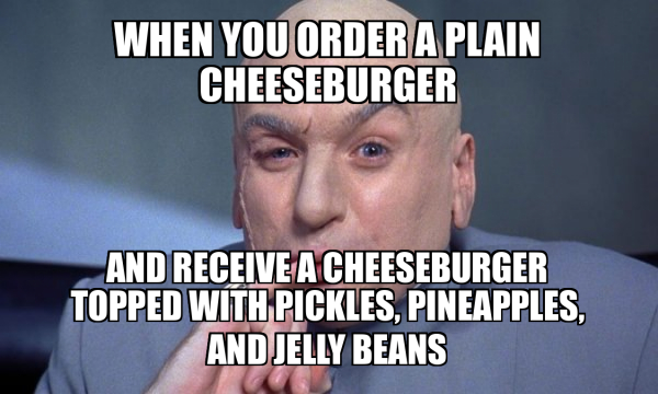 When you order a plain cheeseburger And receive a cheeseburger topped ...