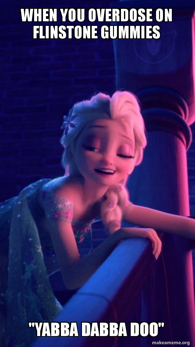 when you overdose on flinstone gummies "yabba dabba doo" - Drunk Elsa ...