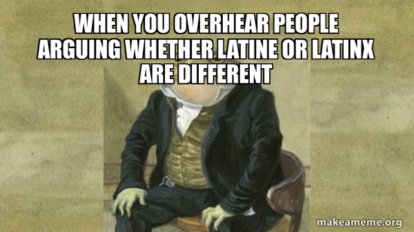 when you overhear people arguing whether latine or latinx are different ...