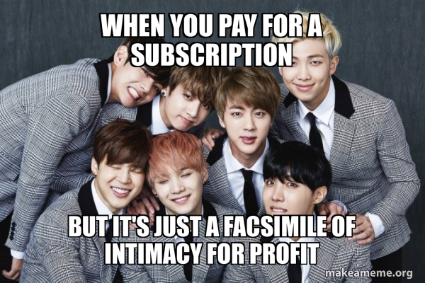 When you pay for a subscription But it's just a facsimile of intimacy ...