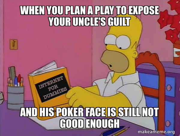 When you plan a play to expose your uncle's guilt And his poker face is ...