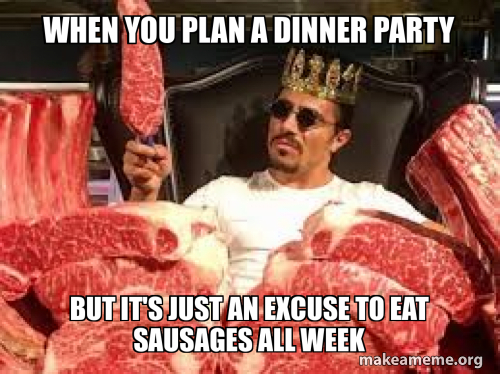 When you plan a dinner party But it's just an excuse to eat sausages ...