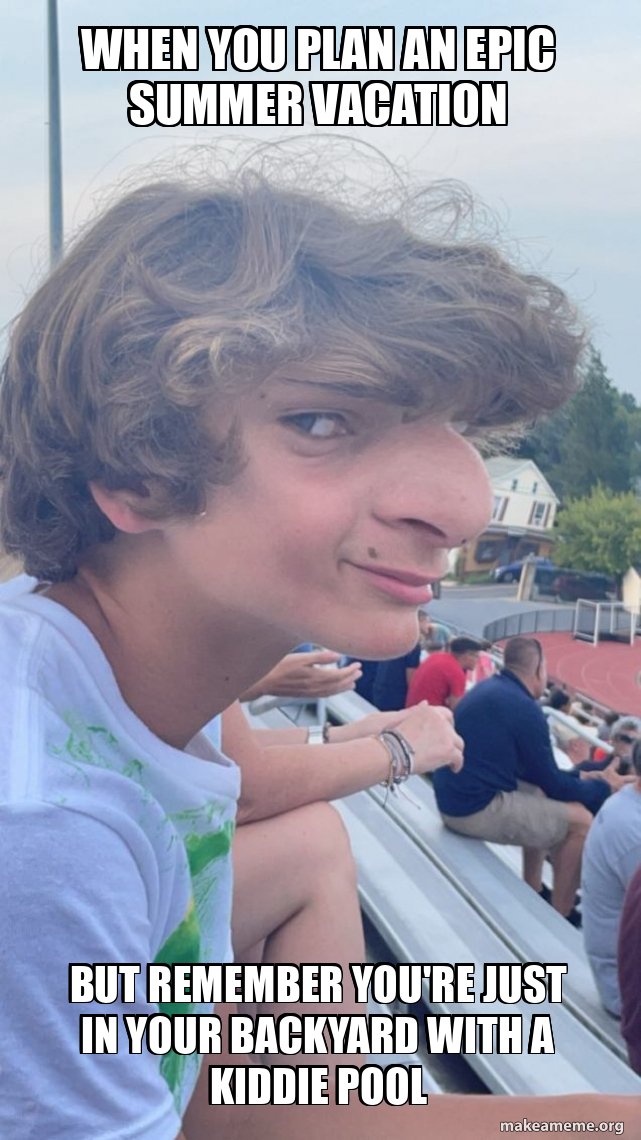 When you plan an epic summer vacation But remember you're just in your ...