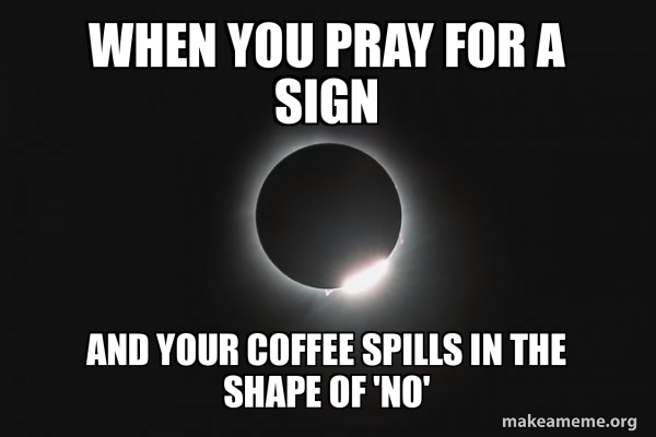 When you pray for a sign And your coffee spills in the shape of 'no ...