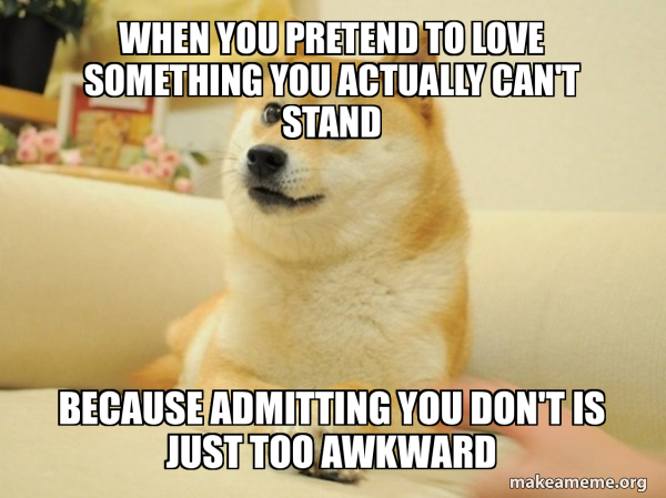 When you pretend to love something you actually can't stand because ...