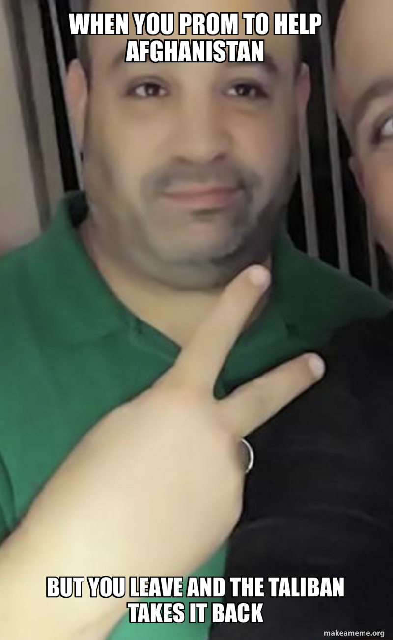 When you prom to help AFGHANISTAN But you leave and the taliban takes ...