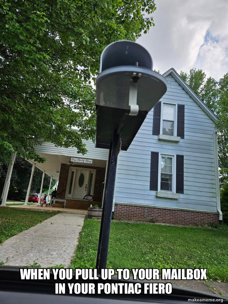 When you pull up to your mailbox in your pontiac fiero Meme Generator