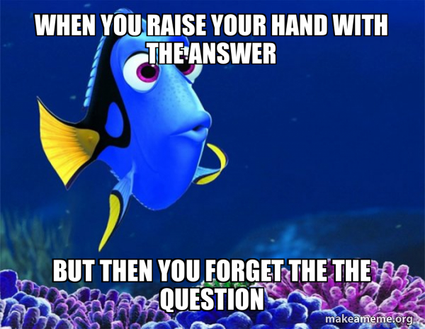 when you raise your hand with the answer but then you forget the the ...