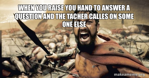 when you raise you hand to answer a question and the tacher calles on ...
