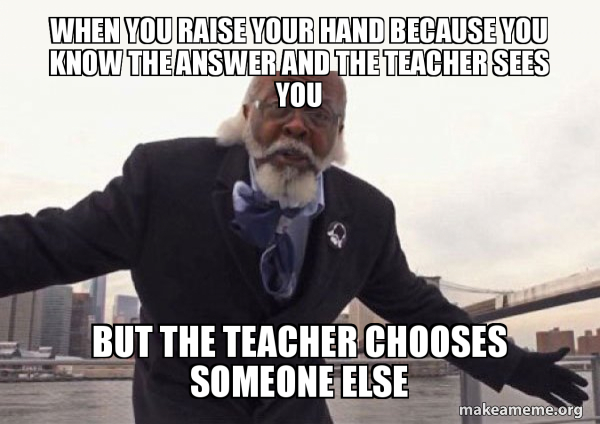 When you raise your hand because you know the answer and the teacher ...