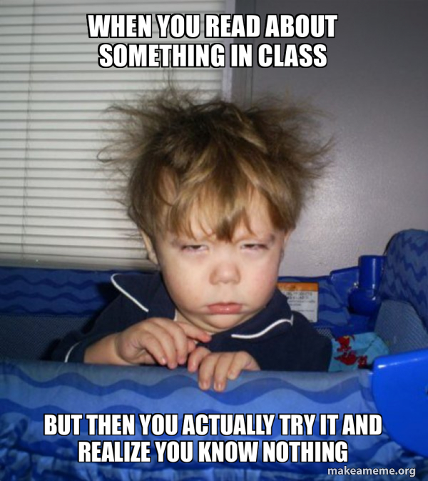 When you read about something in class But then you actually try it and ...
