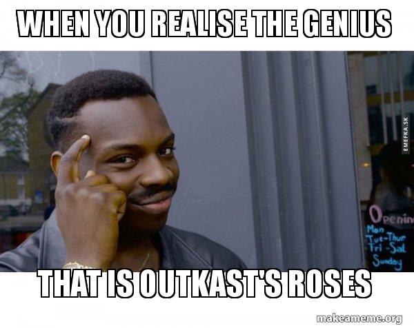 WHen you realise the genius That is outkast's Roses - Roll Safe Black ...