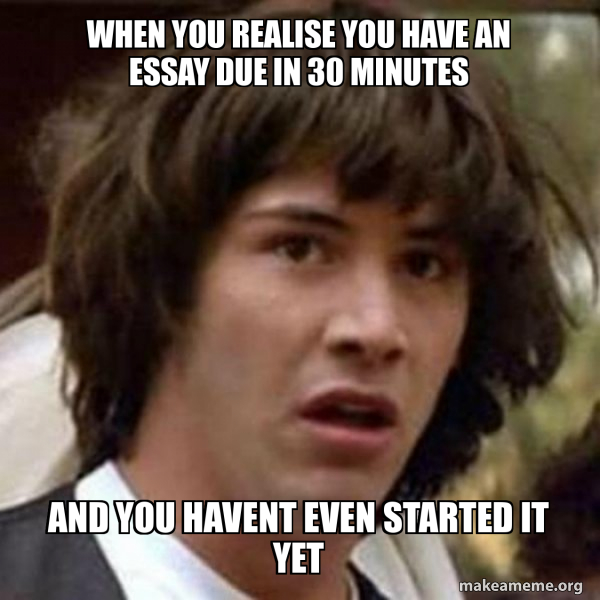 when you realise you have an essay due in 30 minutes and you havent ...