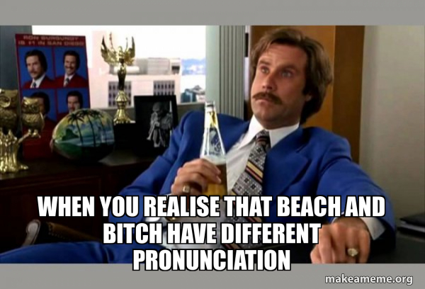 When you realise that beach and bitch have different pronunciation ...