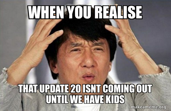 When you realise that update 20 isnt coming out until we have kids ...