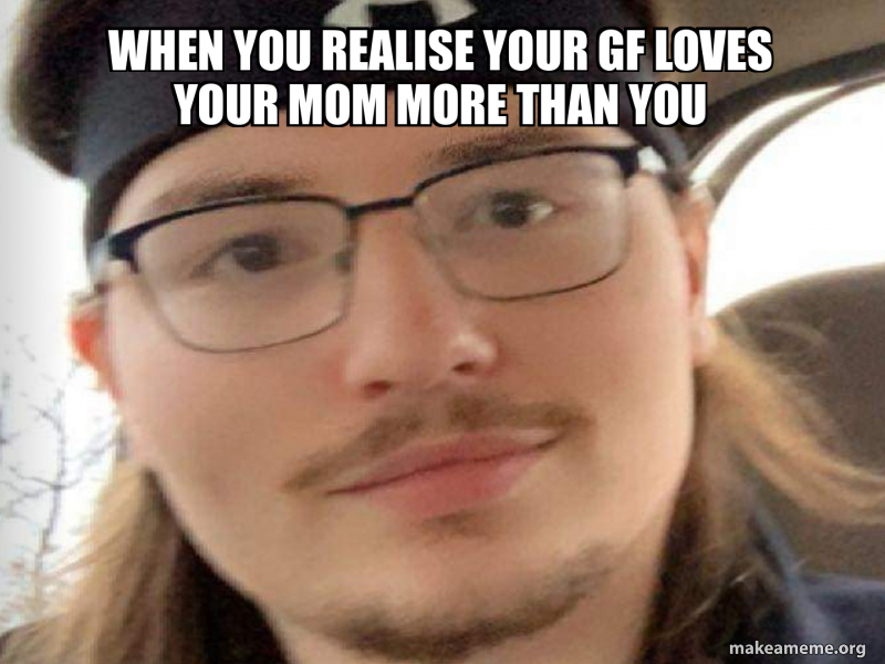 When you realise your gf loves your mom more than you Meme Generator